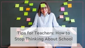 7 Tips for Teachers: How to Stop Thinking About School - TEACH SMART ...